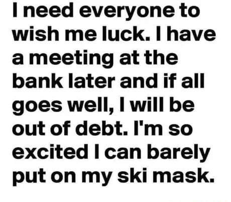 Good luck - good luck I need everyone to wish me luck. I have a meeting ...