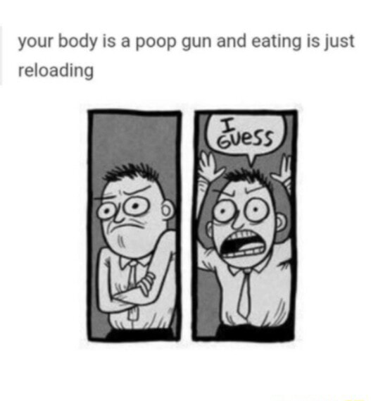 Your body is a poop gun and eating is just reloading - iFunny