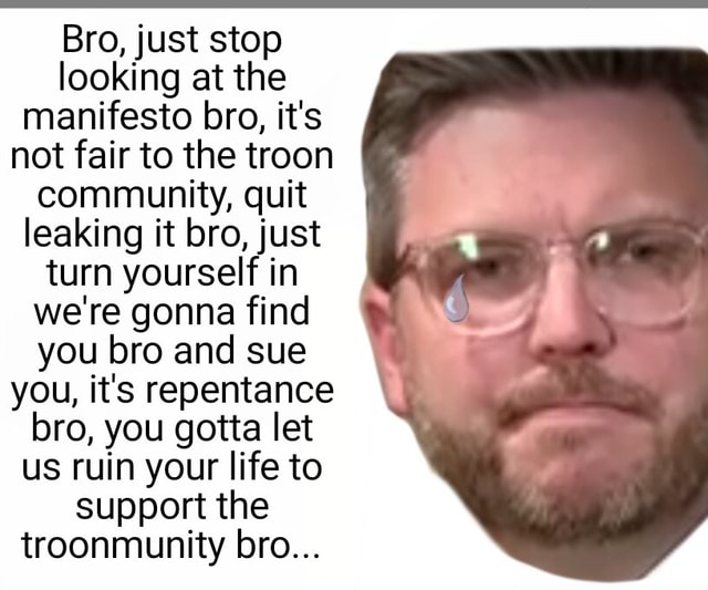 Bro, just stop looking at the manifesto bro, it's not fair to the troon ...