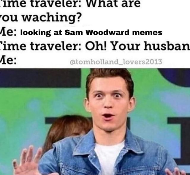 E: looking at Sam Woodward memes ime traveler: Oh! Your husba e: - - iFunny