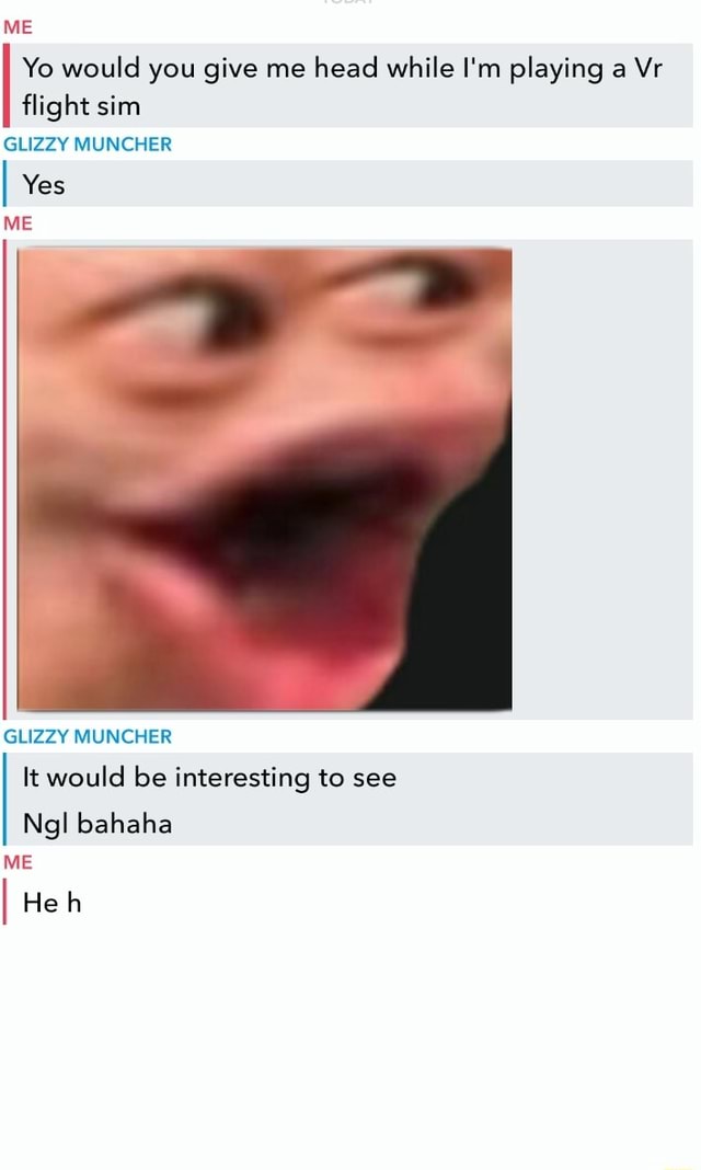 ME Yo would you give me head while I'm playing a Vr flight sim GLIZZY ...