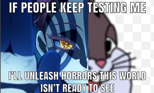 IF PEOPLE KEEP TESTING ME LL UNLEASH HORRORS, THIS WORLD ISN'T - iFunny