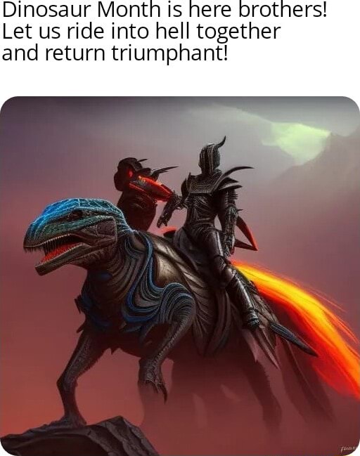 Ere bro Let us ride Dinosaur into hell together and return triumphant ...