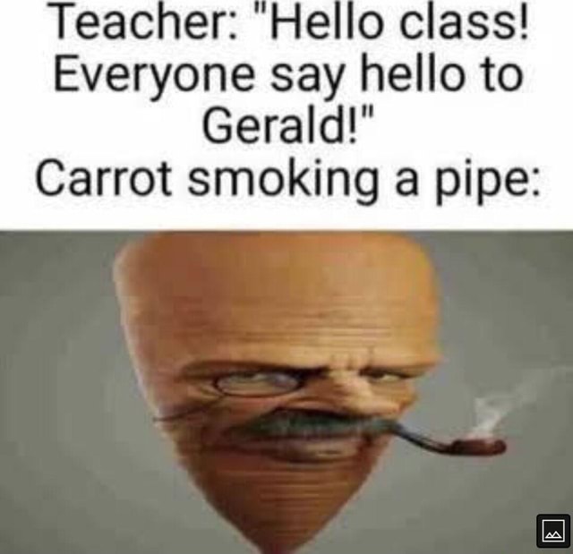 Teacher: Hello class! Everyone say hello to Gerald!" Carrot smoking a ...