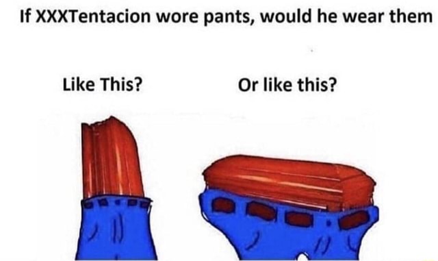If Xxxtentacion Wore Pants Would He Wear Them Like This Or Like This Ifunny