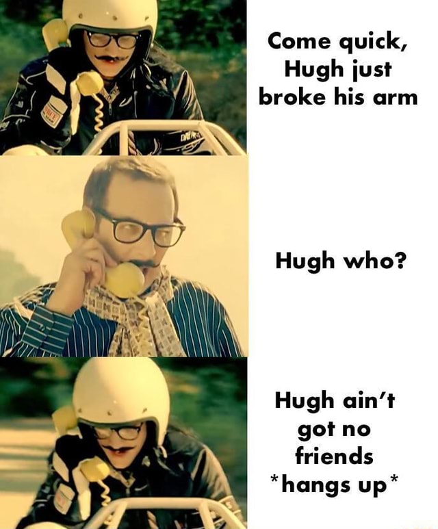 Come quick, Hugh just broke his arm Hugh who? Hugh ain't got no friends ...