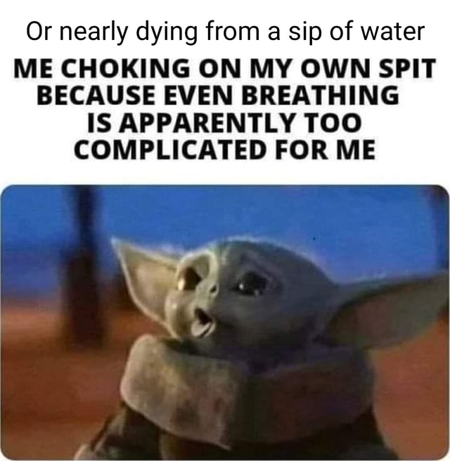 Or nearly dying from a sip of water ME CHOKING ON MY OWN SPIT BECAUSE ...