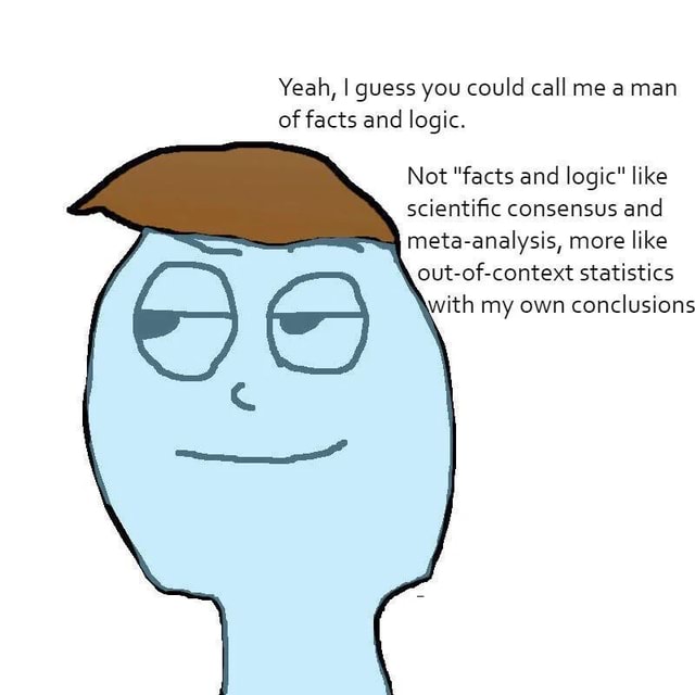 Yeah, I guess you could call me a man of facts and logic. Not "facts ...