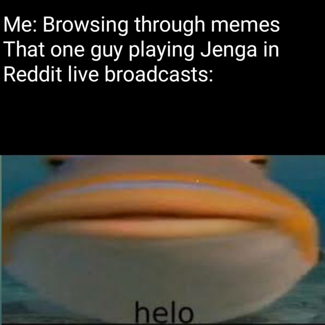 Me: Browsing through memes That one guy playing Jenga in Reddit live ...
