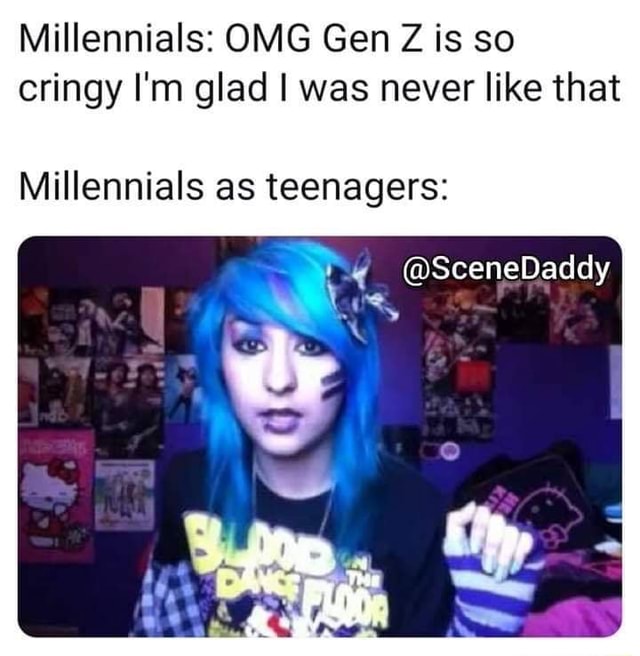 Millennials: OMG Gen Z is so cringy I'm glad I was never like that ...