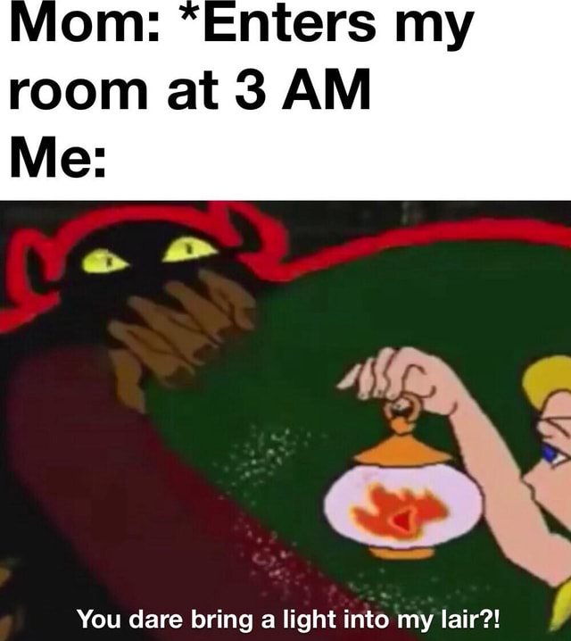 Om: *Enters my room at 3 AM Me: You dare bring a light into my lair ...