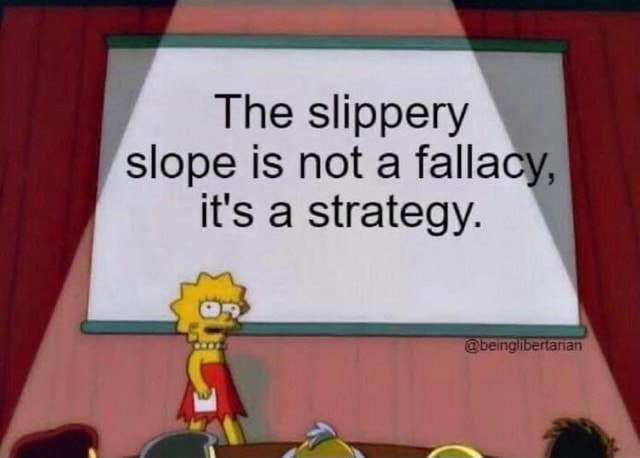 The slippery slope is not a fallacy, it's a strategy. - iFunny