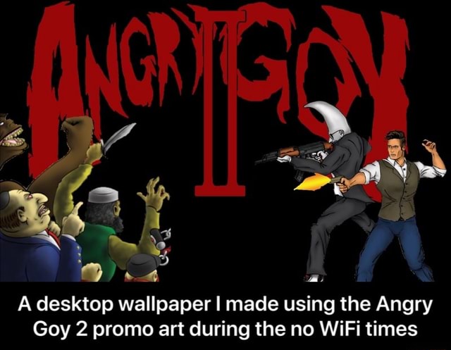 A desktop wallpaper I made using the Angry Goy 2 promo art during the ...