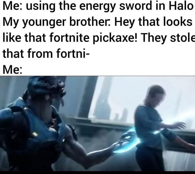 Me: using the energy sword in Halo My younger brother. Hey that looks ...