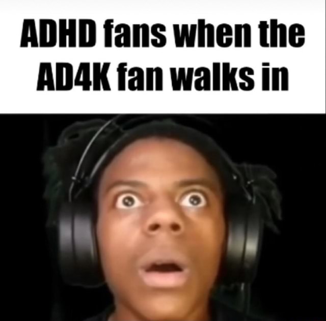 ADHD fans when the ADAK fan walks in - iFunny