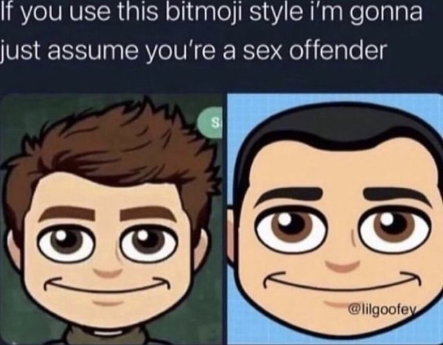 If you use this bitmoji style i'm gonna just assume you're a sex ...