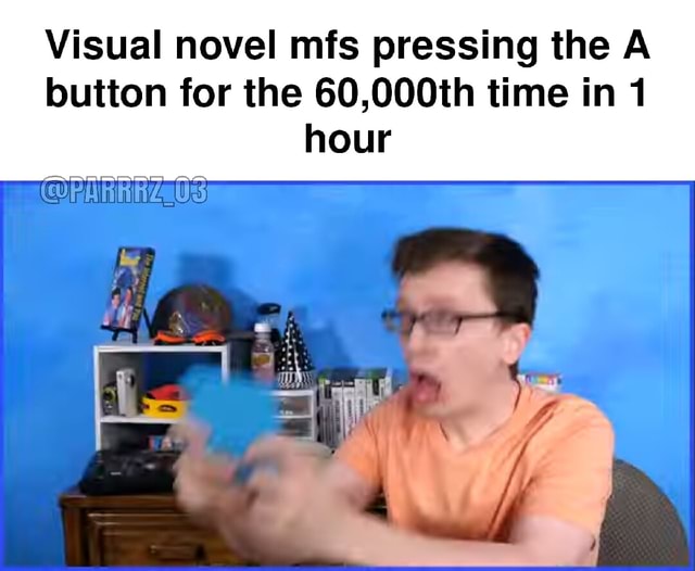 Visual novel mfs pressing the A button for the 60,000th time in 1 hour ...