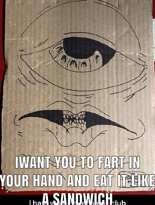 IWANT YOU TO FART IN YOUR HAND AND EAT IT LIKE SANDWICH... - iFunny