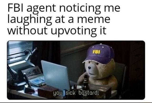 FBI agent noticing me laughing at a meme without upvoting it - iFunny