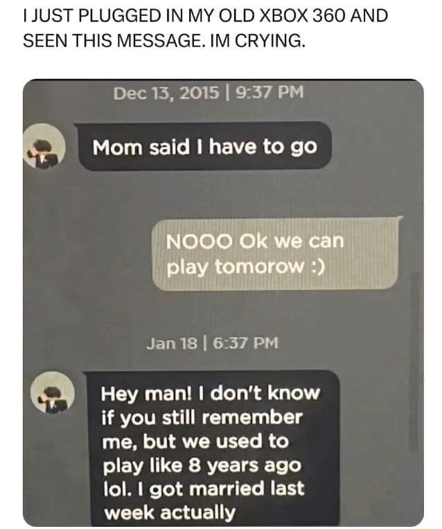 I JUST PLUGGED IN MY OLD XBOX 360 AND SEEN THIS MESSAGE. IM CRYING. Dec ...