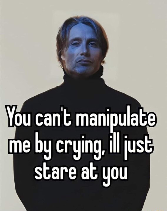 You cant manipulate me by crying, ill just stare at you - )