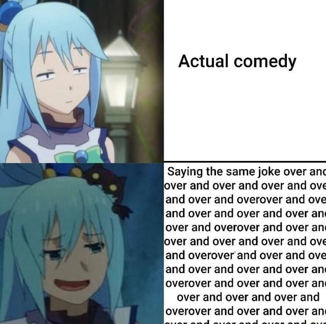 Actual comedy Saying the same joke over anc lover and over and over and ...