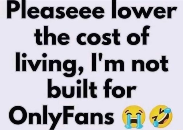 Pleaseee lower the cost of living, I'm not built for OnlyFans - iFunny
