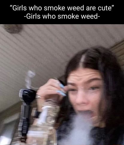 "Girls who smoke weed are cute" -Girls who smoke weed- - iFunny