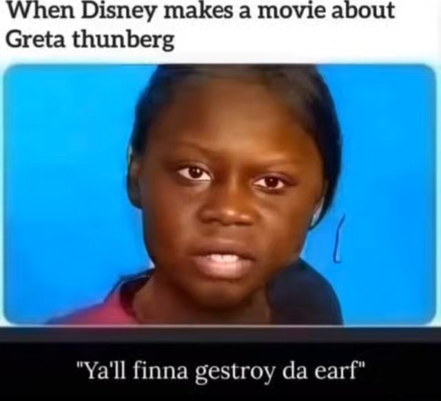 When Disney makes a movie about Greta thunberg "Ya'll finna gestroy da ...