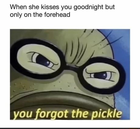 When she kisses you goodnight but only on the forehead ou forgot the ...