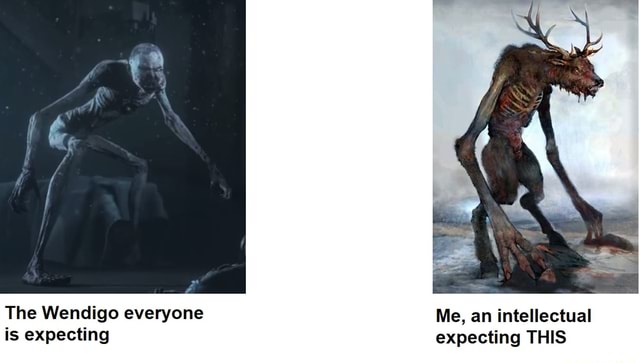 The Wendigo everyone Me, an intellectual is expecting expecting THIS ...