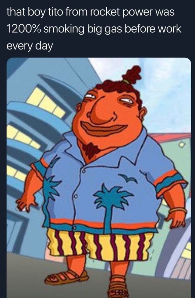 That boy tito from rocket power was 1200% smoking big gas before work ...