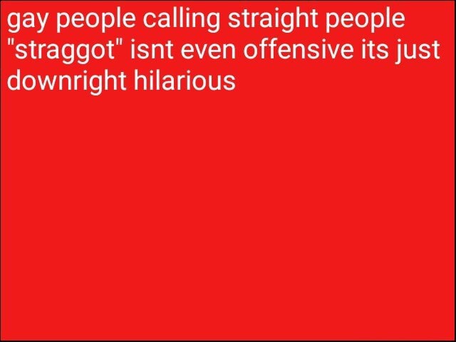 Gay people calling straight people "straggot' isnt even offensive its ...