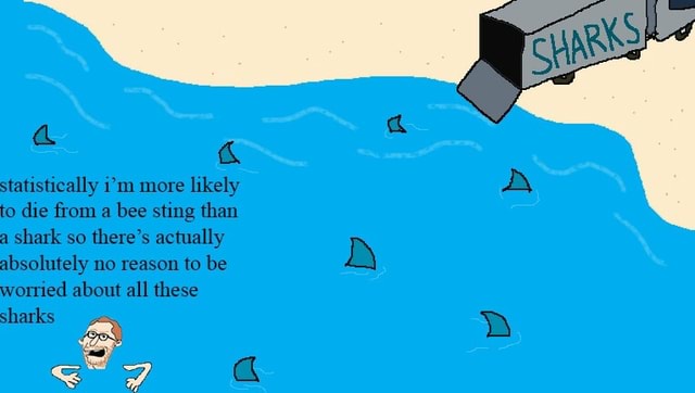 Statistically i'm more likely to die from a bee sting than a shark so there's actually ...