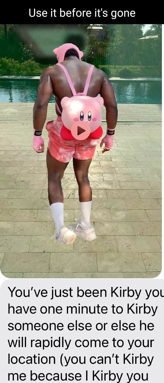 Use it before it's gone You've just been Kirby you have one minute to Kirby someone else or else ...