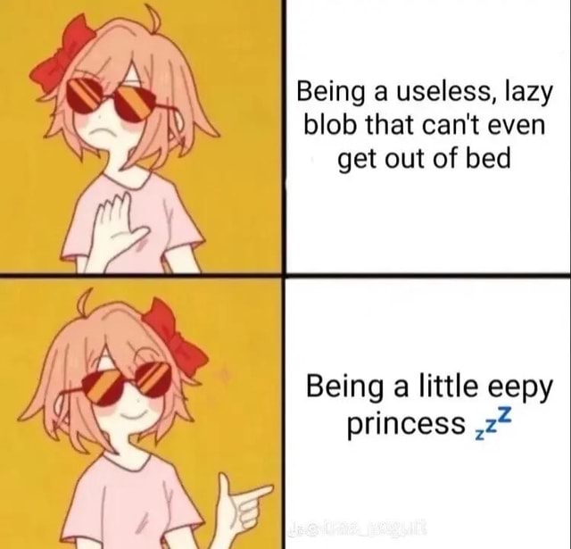 BAN Being a useless, lazy blob that can't even J get out of bed Being a little eepy princess 'ar ...