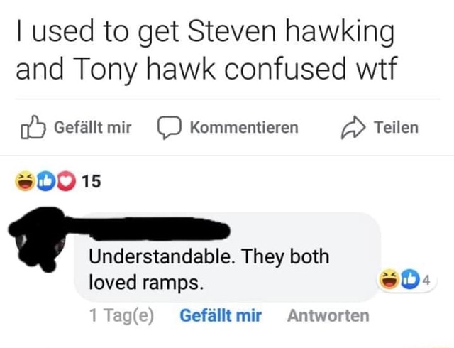 I used to get Steven hawking and Tony hawk confused wtf 16) Gefallt mir ...
