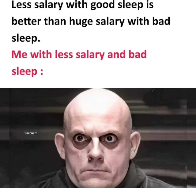 Less salary with good sleep Is better than huge salary with bad sleep ...