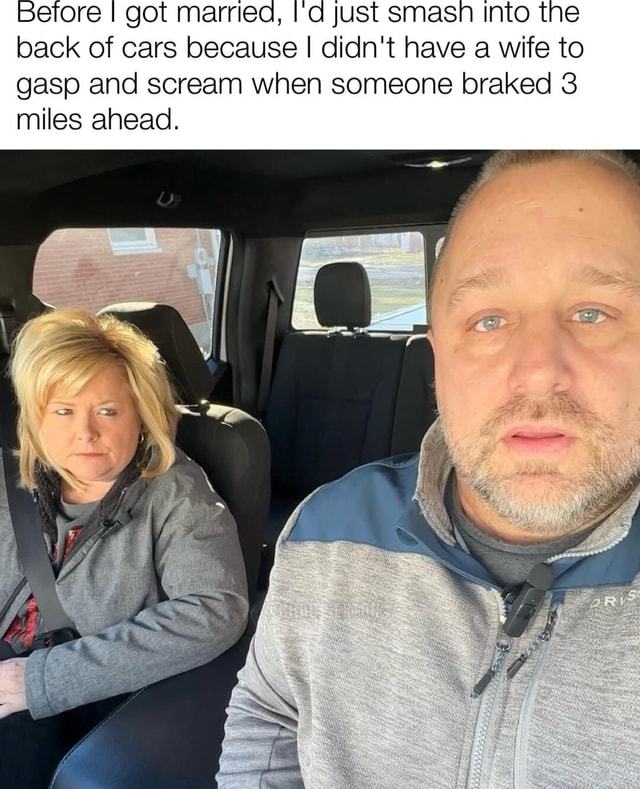 Betore I got married, Just smash into the back of cars because I didn't ...