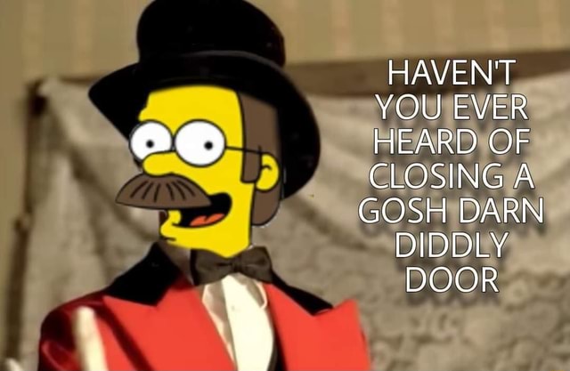 HAVENT YOU EVER HEARD OF CLOSING A GOSH DARN DIDDLY DOOR - iFunny