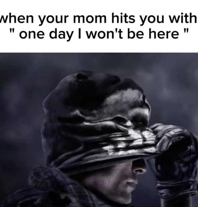 Hen your mom hits you with " one day I won't be here " - iFunny