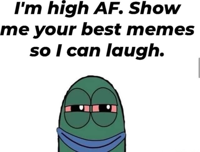 I'm high AF. Show me your best memes so I can laugh. - iFunny