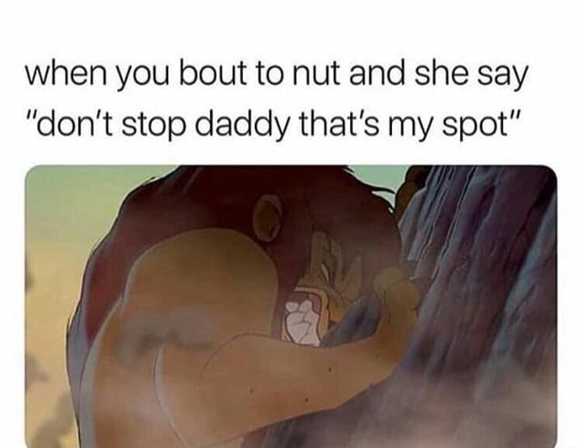 When You Bout To Nut And She Say Dont Stop Daddy Thats My Spot Ifunny