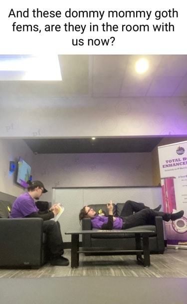 And these dommy mommy goth fems, are they in the room with us now? - iFunny