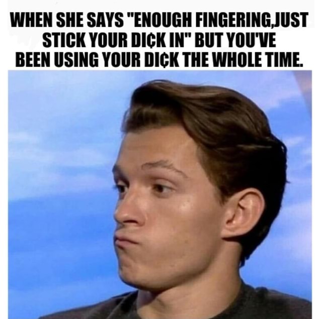 WHEN SHE SAYS "ENOUGH FINGERING JUST STICK YOUR DICK IN" BUT YOU'VE ...