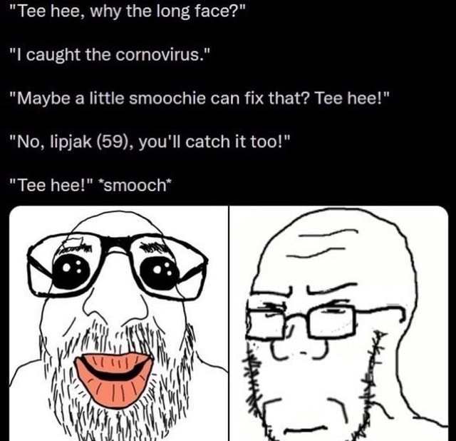 "Tee hee, why the long face?" "I caught the cornovirus." "Maybe a ...