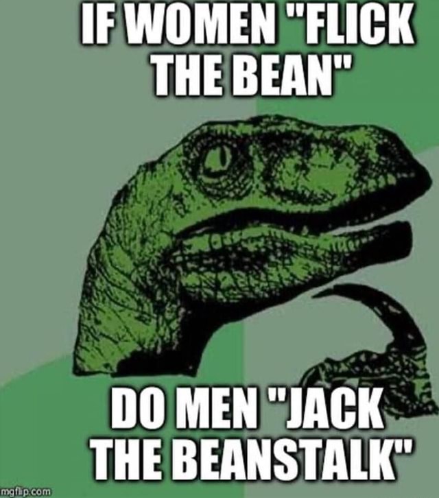IF WOMEN FLICK THE BEAN" DO MEN "JACK THE BEANSTALK" - iFunny