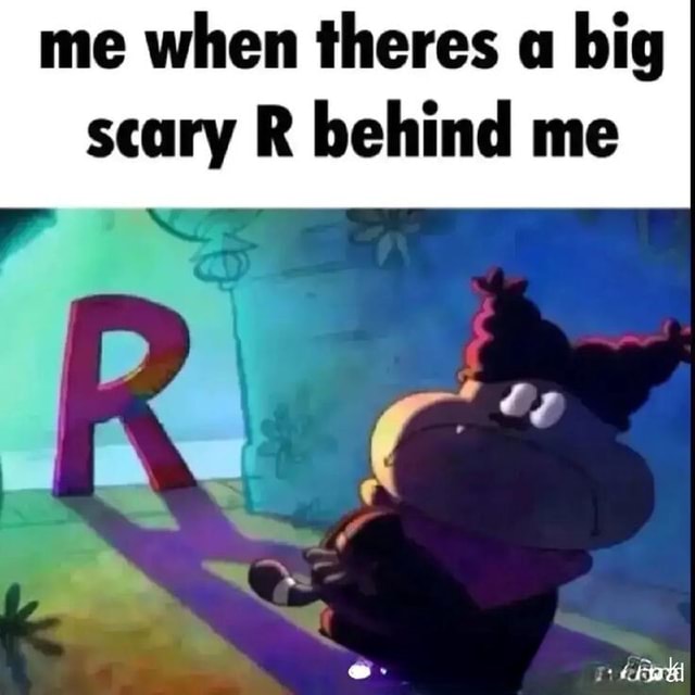 Me when theres a big scary R behind me - iFunny