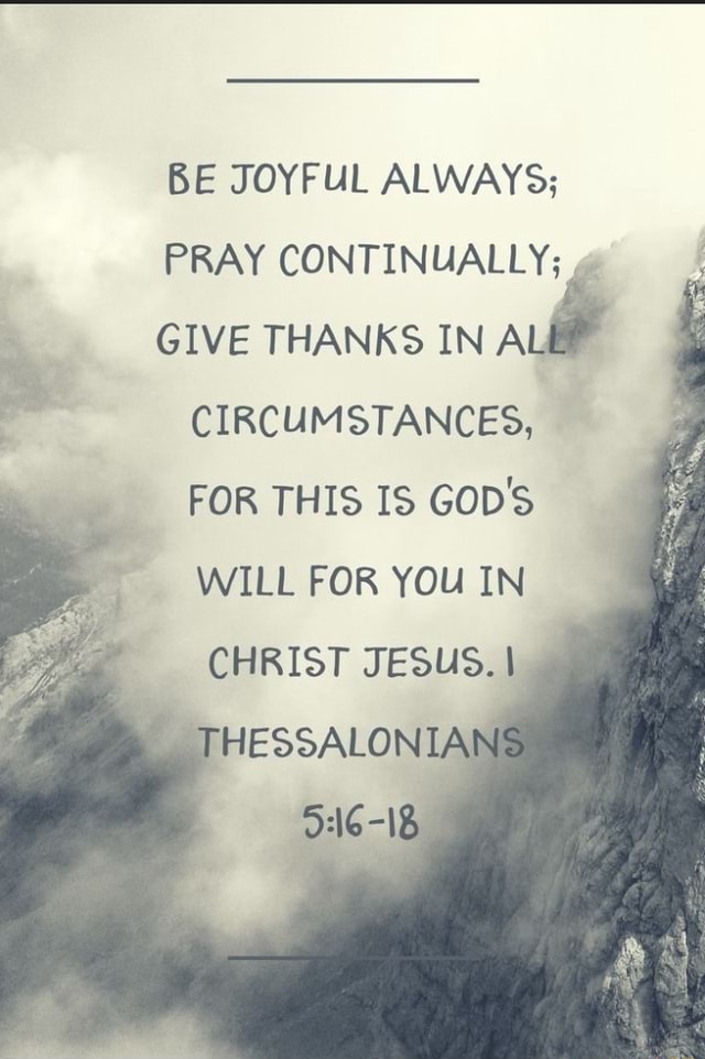 BE JOYFUL ALWAYS; PRAY CONTINUALLY; GIVE THANKS IN AL CIRCUMSTANCES ...