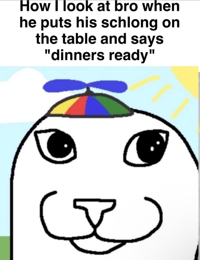 How I look at bro when he puts his schlong on the table and says ...